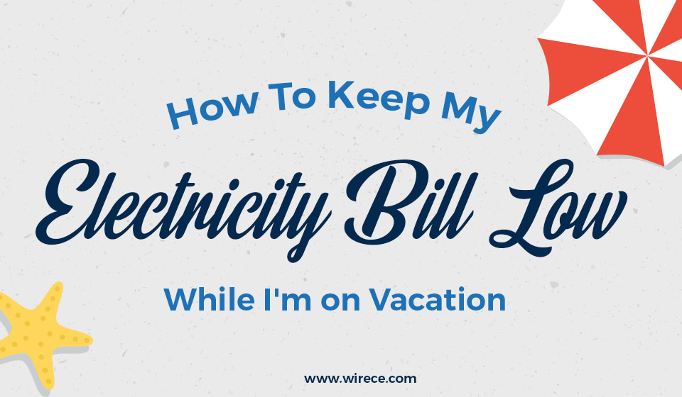 Electricity Bill Tips How To Lower It While Im On Vacation Wirecraft